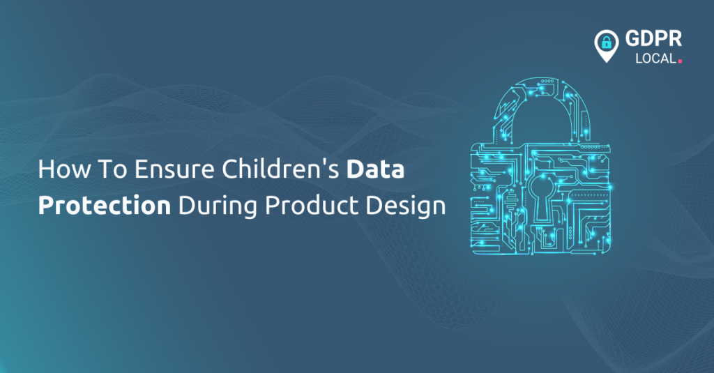 How To Ensure Children Data Protection During Product Design - GDPR Local