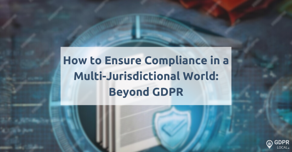 How to Ensure Compliance in a Multi-Jurisdictional World: Beyond GDPR ...