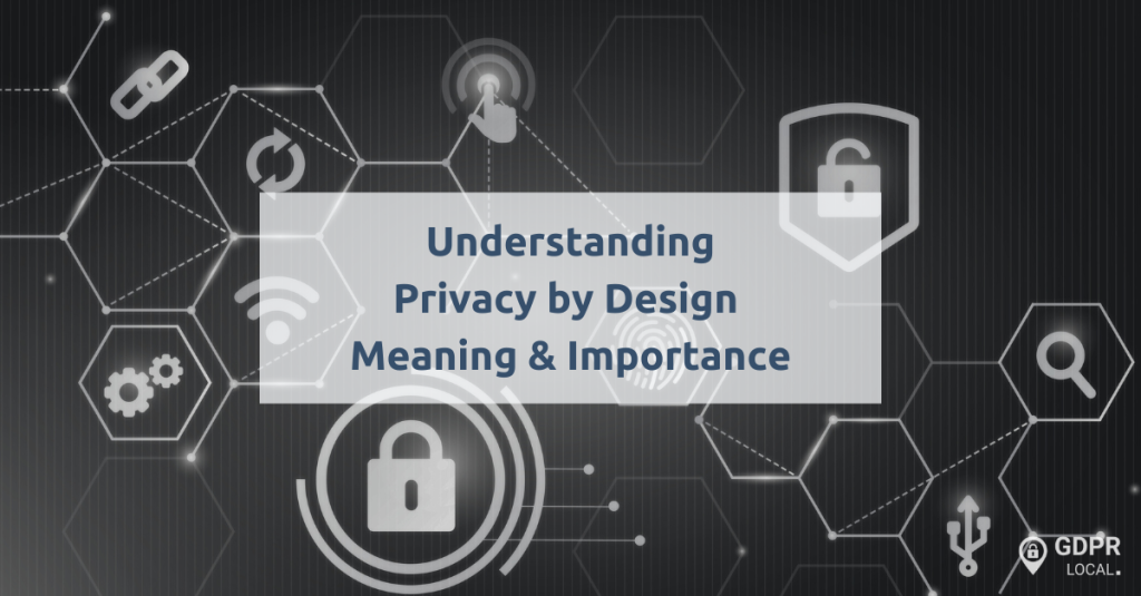 Understanding Privacy by Design Meaning and Its Importance - GDPR Local